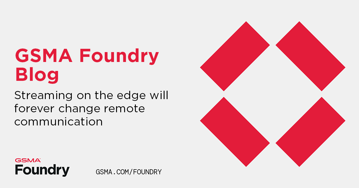 GSMA | Streaming on the edge will forever change remote communication - GSMA Foundry